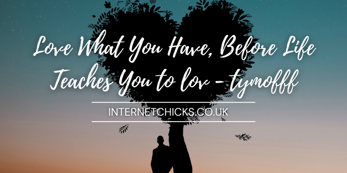 Love What You Have, Before Life Teaches You to lov - tymofff